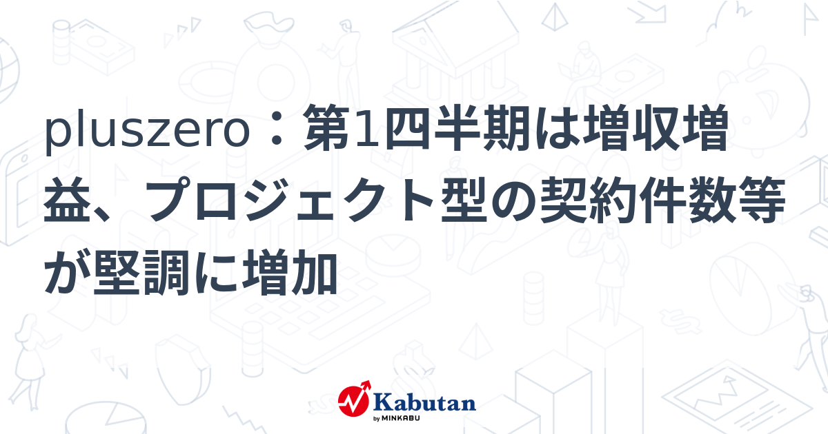 pluszero：第1四半期は増収増益、プロジェクト型の契約件数等が堅調に増加 | 個別株 - 株探ニュース