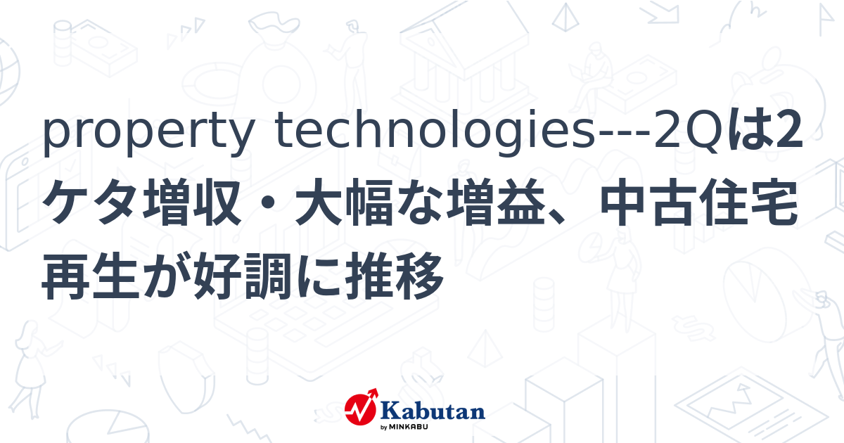 property technologies---2Qは2ケタ増収・大幅な増益、中古住宅再生が好調に推移 | 個別株 - 株探ニュース