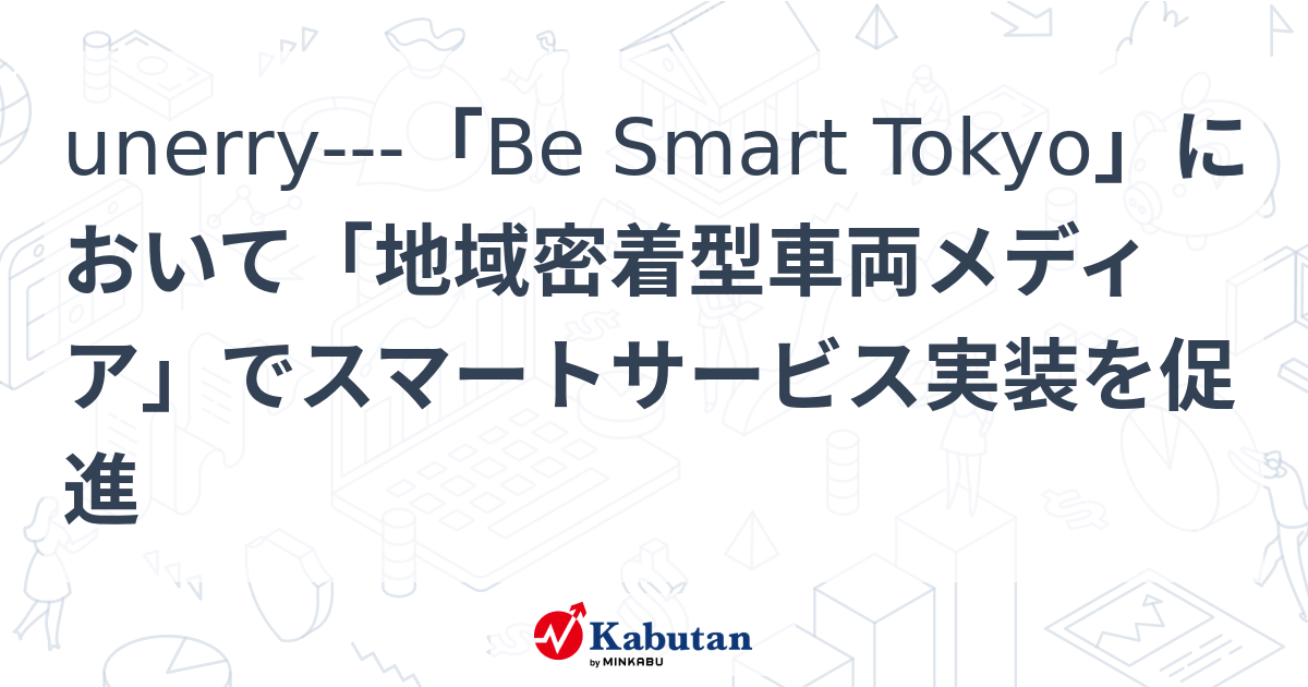 unerry---「Be Smart Tokyo」において「地域密着型車両メディア」でスマートサービス実装を促進 | 個別株 - 株探ニュース