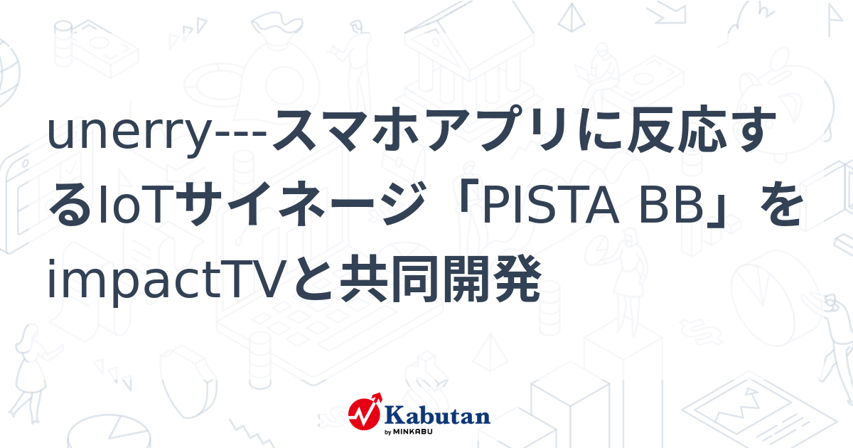 unerry---スマホアプリに反応するIoTサイネージ「PISTA BB」をimpactTVと共同開発 | 個別株 - 株探ニュース