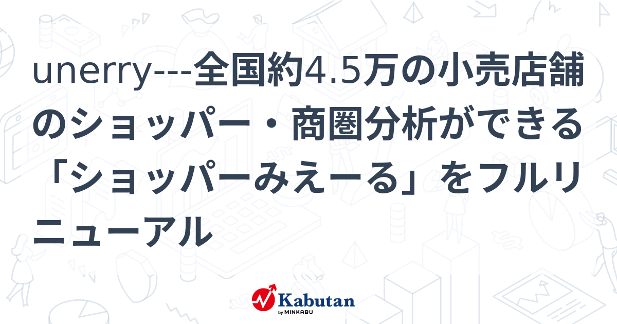 unerry---全国約4.5万の小売店舗のショッパー・商圏分析ができる 「ショッパーみえーる」をフルリニューアル | 個別株 - 株探ニュース