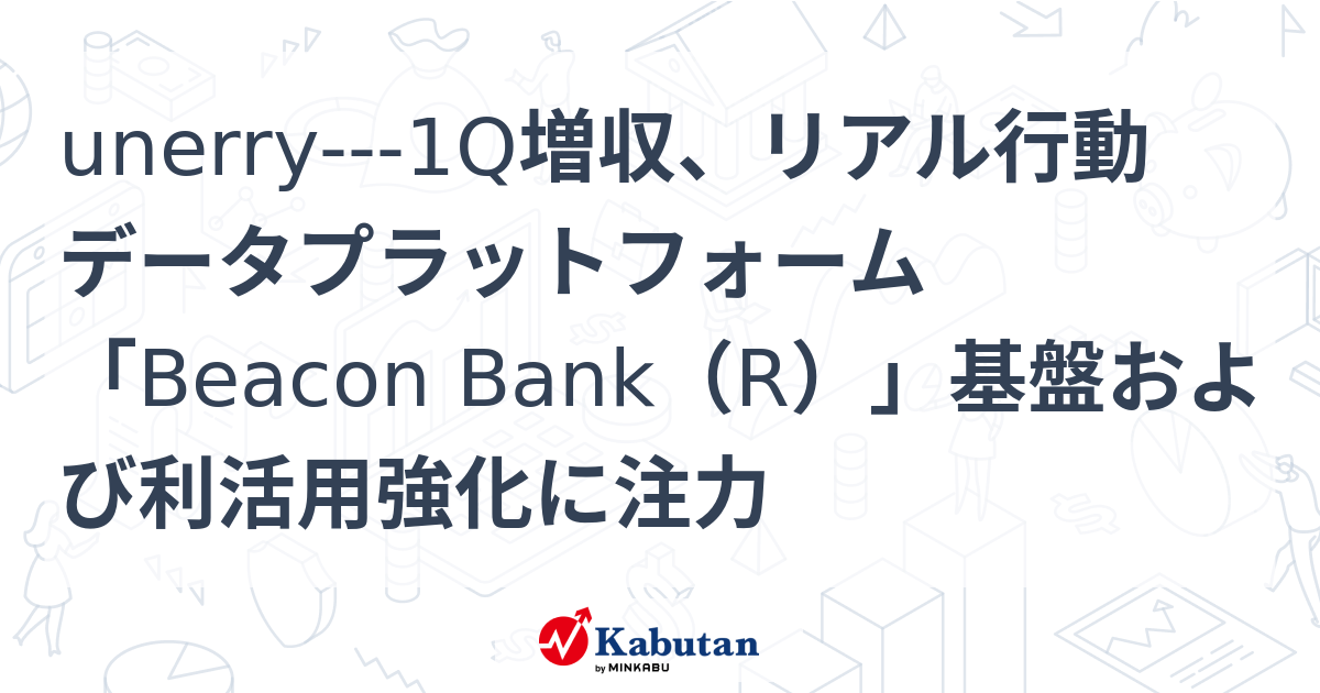 unerry---1Q増収、リアル行動データプラットフォーム「Beacon Bank（R）」基盤および利活用強化に注力 | 個別株 - 株探ニュース