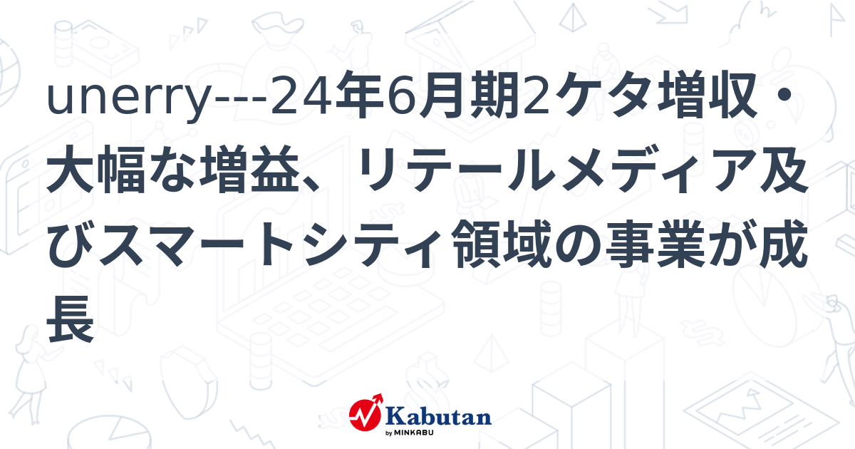 unerry---24年6月期2ケタ増収・大幅な増益、リテールメディア及びスマートシティ領域の事業が成長 | 個別株 - 株探ニュース