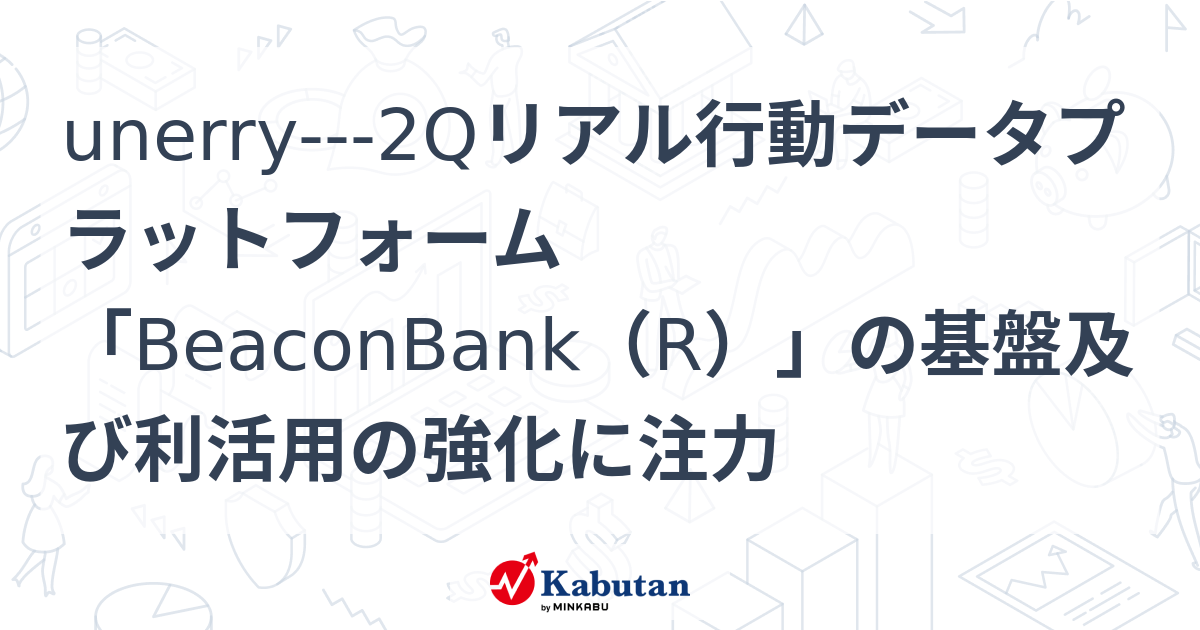 unerry---2Qリアル行動データプラットフォーム「BeaconBank（R）」の基盤及び利活用の強化に注力 | 個別株 - 株探ニュース