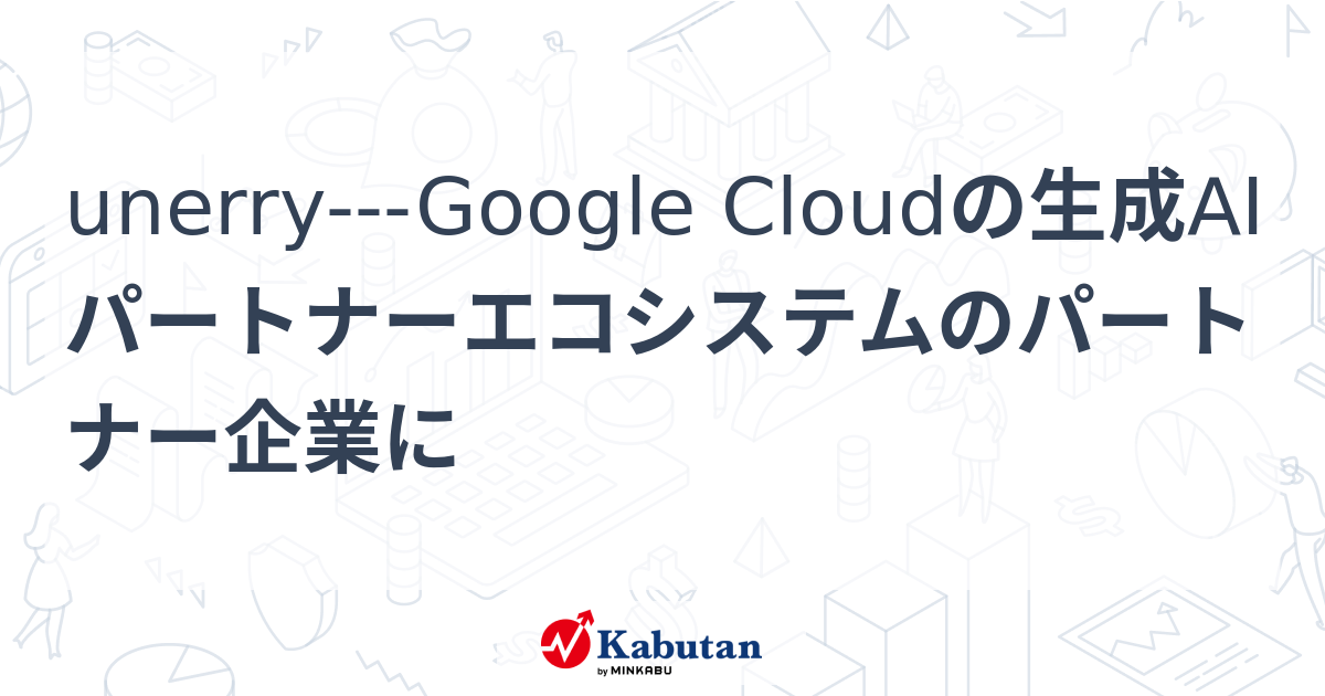 unerry---Google Cloudの生成AIパートナーエコシステムのパートナー企業に | 個別株 - 株探ニュース