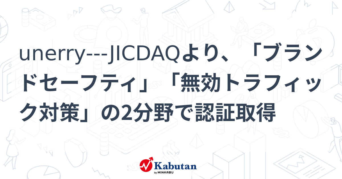 unerry---JICDAQより、「ブランドセーフティ」「無効トラフィック対策」の2分野で認証取得 | 個別株 - 株探ニュース