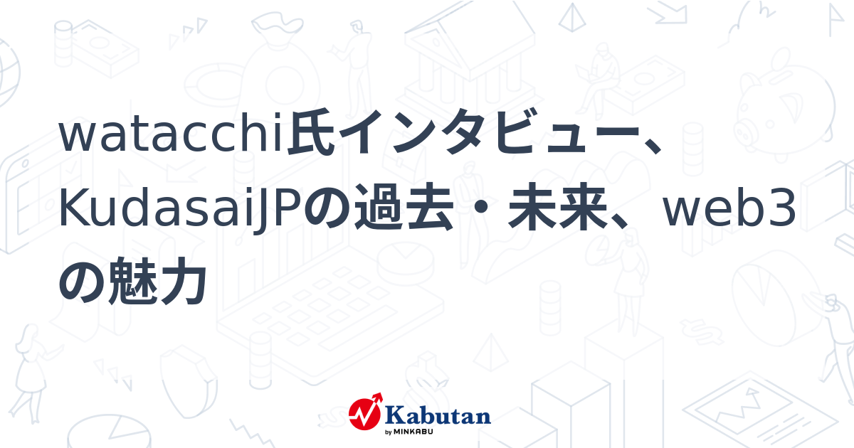 watacchi氏インタビュー、KudasaiJPの過去・未来、web3の魅力 | 市況 - 株探ニュース